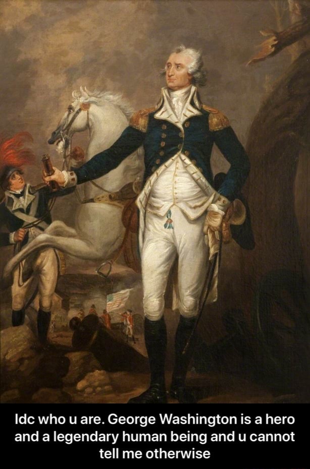 Idc who u are. George Washington is a hero and a legendary human being ...