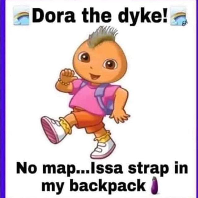 Dora the dyke! 4 No map...Issa strap in my backpack j - iFunny