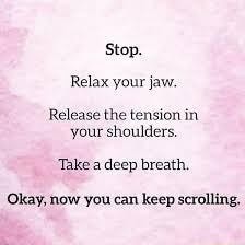 Stop. Relax your jaw. Release the tension in your shoulders. Take a ...