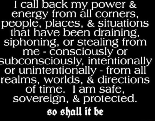 I call back My power & energy from all corners, people, places ...