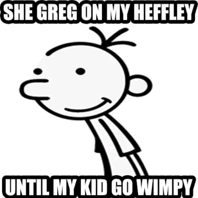 SHE GREG ON MY HEFFLEY UNTIL MY KID GO WIMPY - iFunny