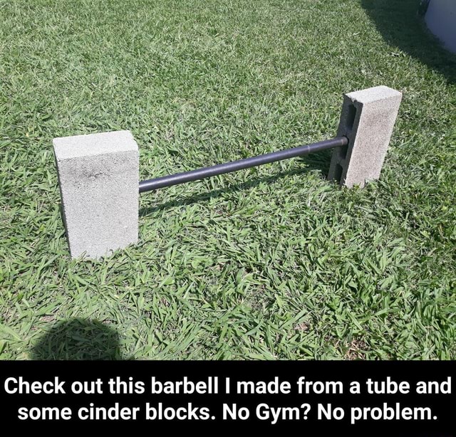 Check out this barbell I made from a tube and some cinder blocks. No ...