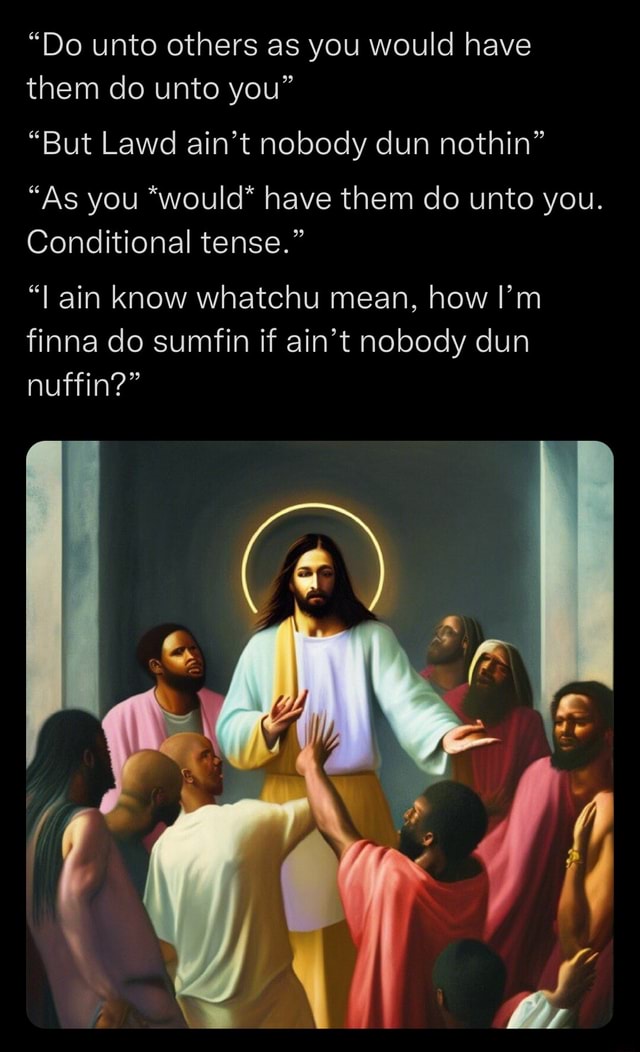 "Do unto others as you would have them do unto you" "But Lawd ain't ...