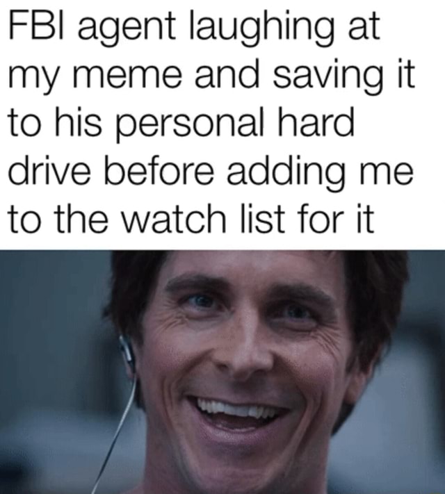 FBI agent laughing at my meme and saving it to his personal hard drive ...
