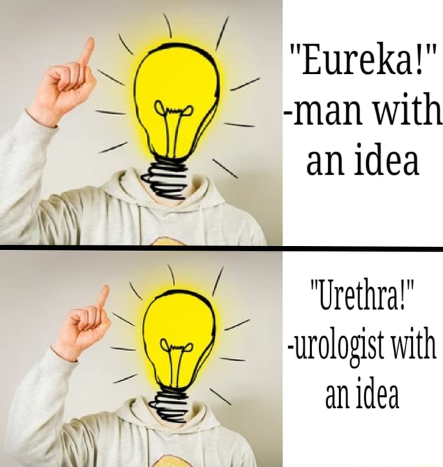 "Eureka!" -man with an idea 'Urethra!" -urologist with an idea - iFunny