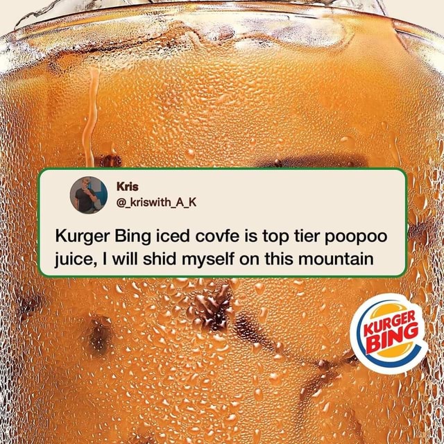 Kris @ AK Kurger Bing iced covfe is top tier poopoo juice, I will shid ...