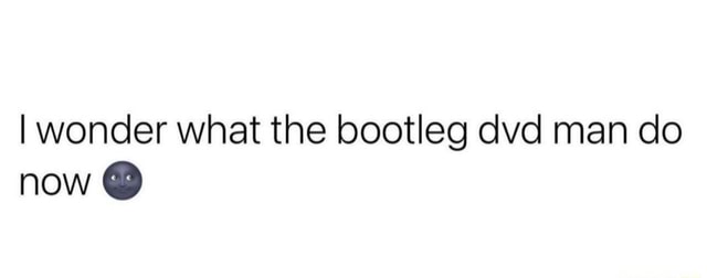 I wonder what the bootleg dvd man do now - iFunny