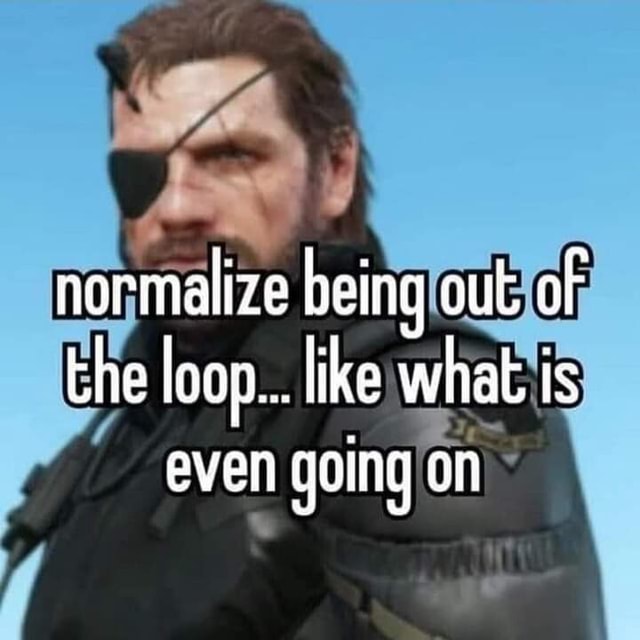 Normalize being out. of the loop... ike what is even going on - iFunny