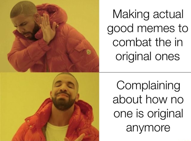 Making actual good memes to combat the in original ones Complaining ...