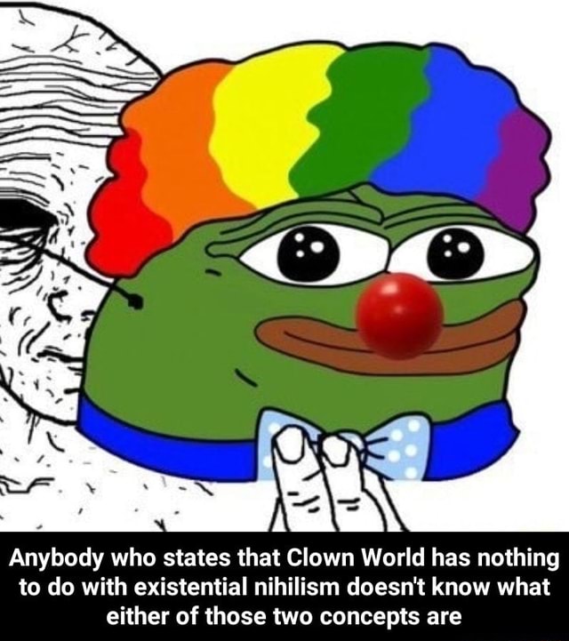 Anybody who states that Clown World has nothing to do with existential ...