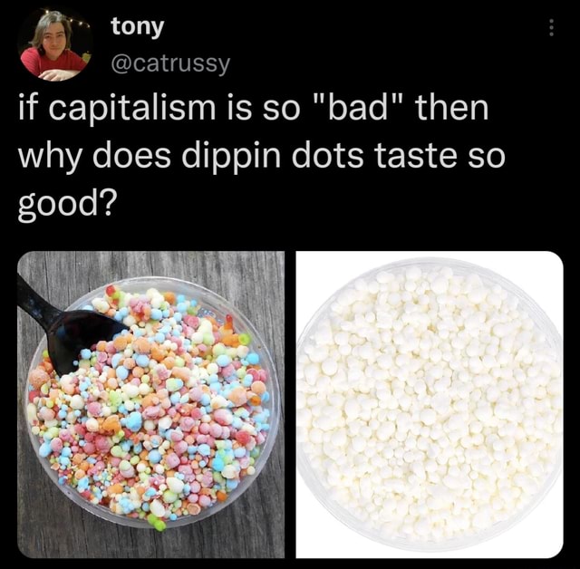 Tony @catrussy if capitalism is so "bad" then why does dippin dots ...