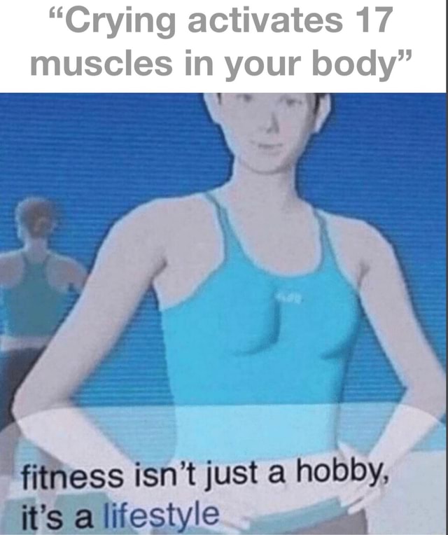 "Crying activates 17 muscles in your body" fithess isn't just a hobby ...