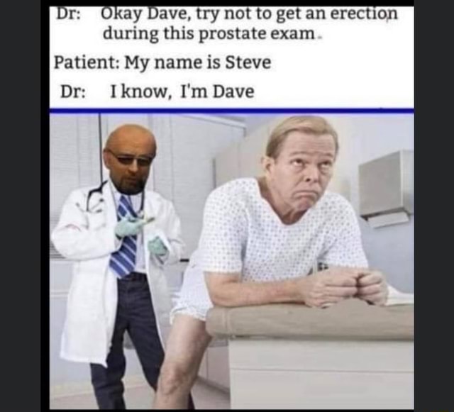 Dr Okay Dave, try not to get an erection during this prostate exam ...