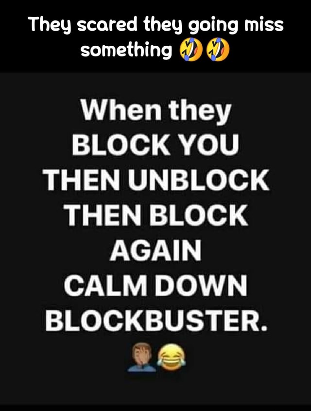 They scared they going miss something When they BLOCK YOU THEN UNBLOCK ...