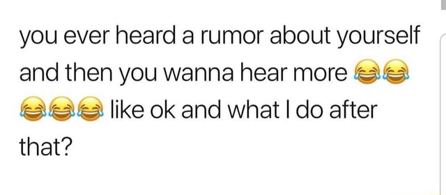You ever heard a rumor about yourself and then you wanna hear more ...