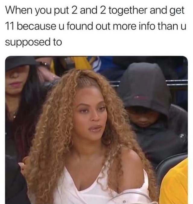 When you put 2 and 2 together and get 11 because u found out more info ...