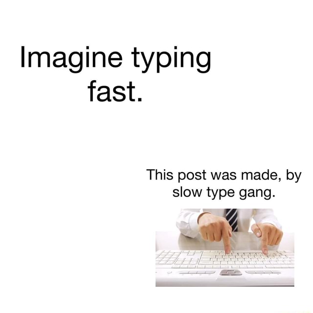 Imagine typing fast. This post was made, by slow type gang. a - iFunny