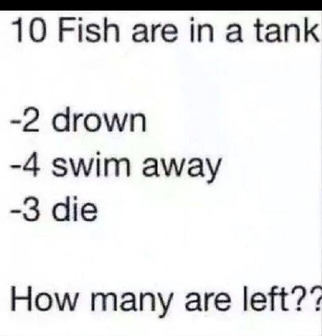 10 Fish are in a tank -2 drown -4 swim away -3 die How many are left?? - )