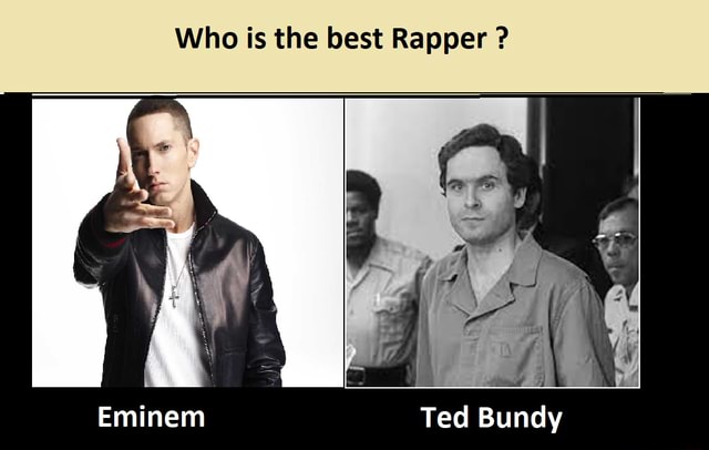 Who is the best Rapper ? Eminem Ted Bundy - iFunny