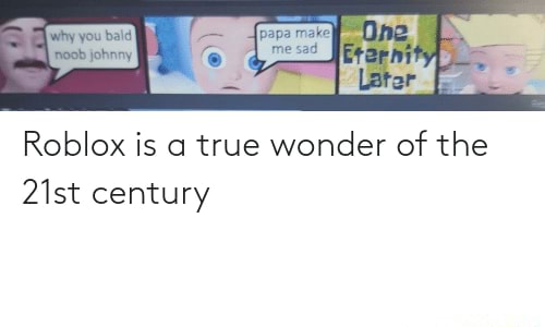 Roblox is a true wonder of the 21st century - you bald papa sad One I ...