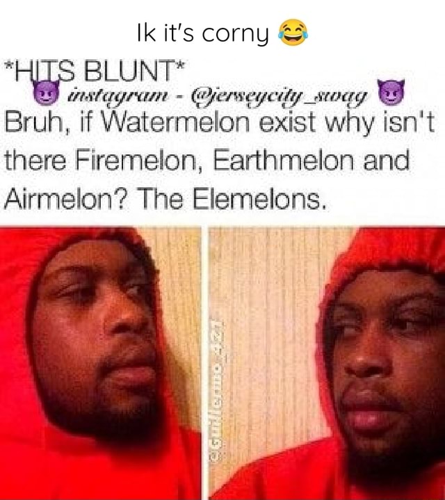 Ik it's corny BLUNT* NM EYPUIN CYCTSEYCHY _SIOLY Bruh, if Watermelon ...