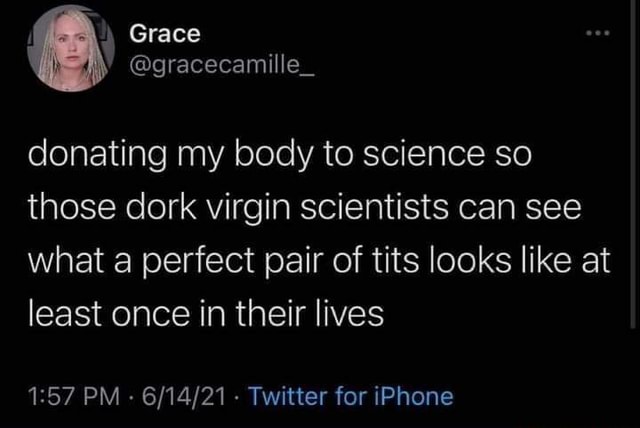Donating my body to science so those dork virgin scientists can see ...