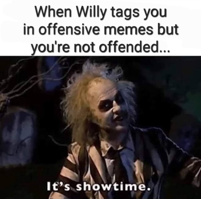 When Willy tags you in offensive memes but you're not offended... it's ...