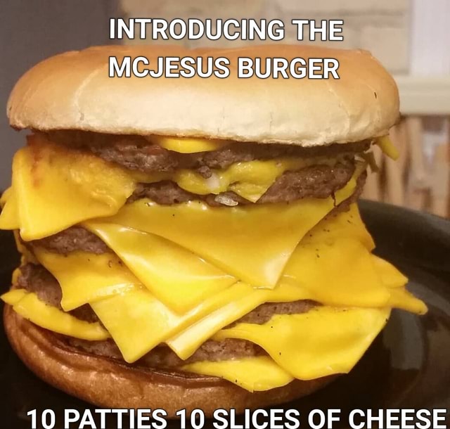 INTRODUCING THE MCJESUS BURGER 10 PATTIES 10 SLICES OF CHEESE - iFunny