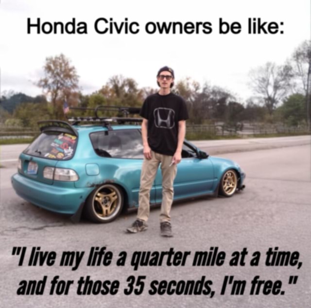 Honda Civic owners be like: ISs live my life a quarter mile at a time ...
