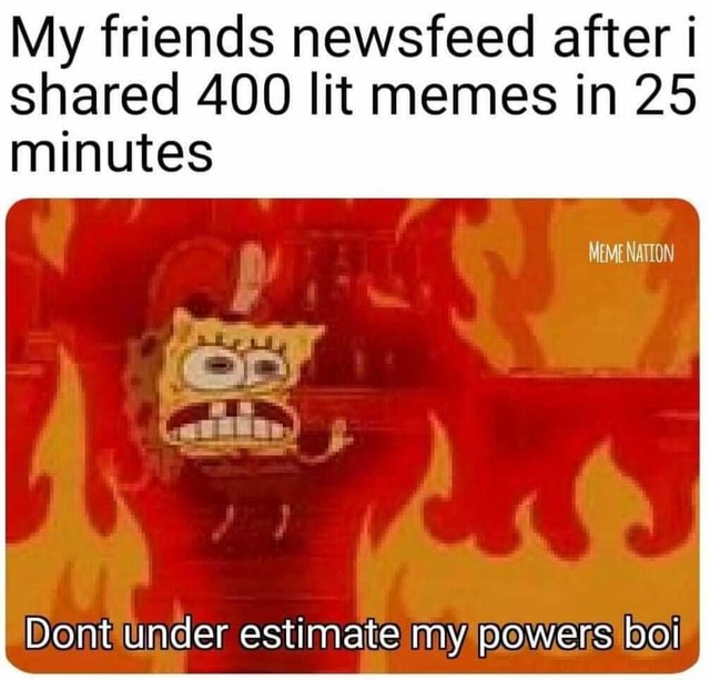 My friends newsfeed after shared 400 lit memes in 25 minutes MEME ...