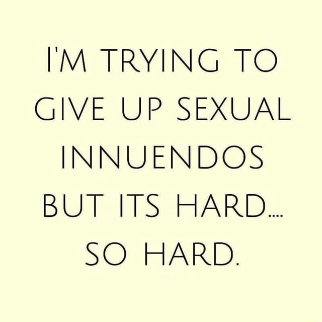 IM TRYING TO GIVE UP SEXUAL INNUENDOS BUT ITS HARD... SO HARD. - iFunny