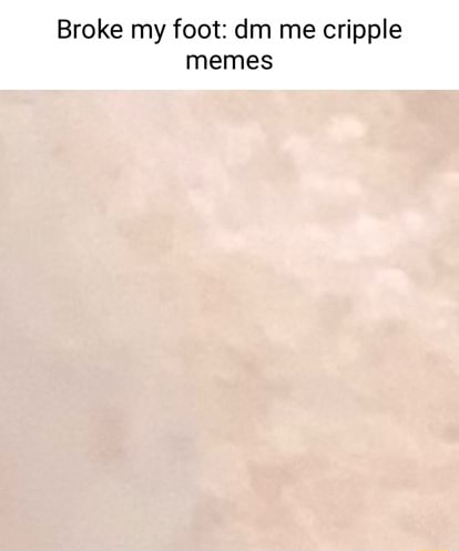 Broke my foot: dm me cripple memes - iFunny