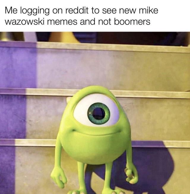 Me logging on reddit to see new mike wazowski memes and not boomers ...