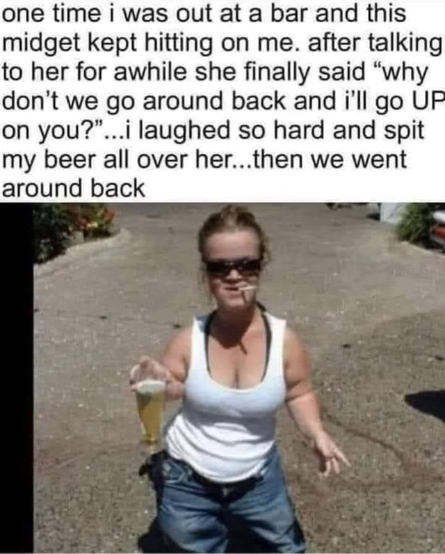One time i was out at a bar and this midget kept hitting on me. after ...