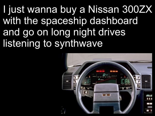 I just wanna buy a Nissan 300ZX with the spaceship dashboard and go on ...