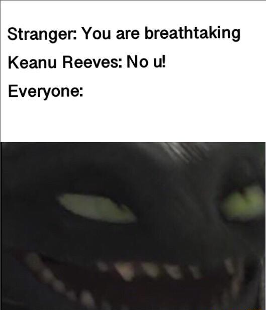 Stranger. You are breathtaking Keanu Reeves: No u! Everyone: - iFunny