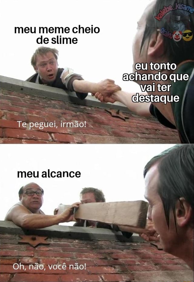 Meu meme cheio de slime achando que/ Te peguei, irmão! meu alcance Oh ...