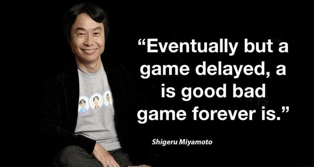 "Eventually but a game delayed, a is good bad game forever is." Shigeru ...