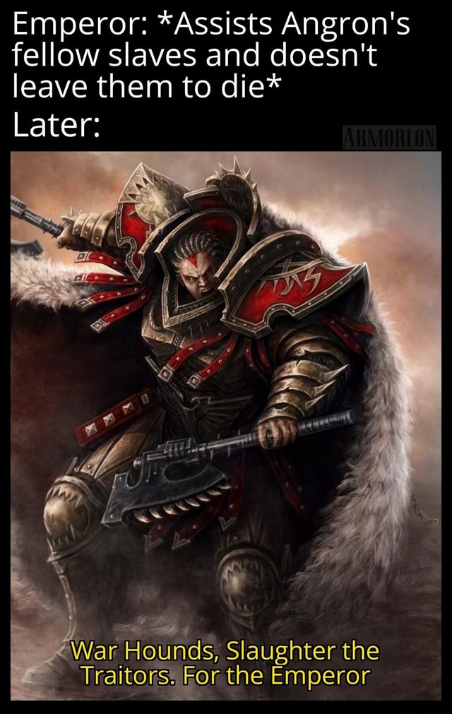 Emperor: *Assists Angron's fellow slaves and doesn't leave them to die ...