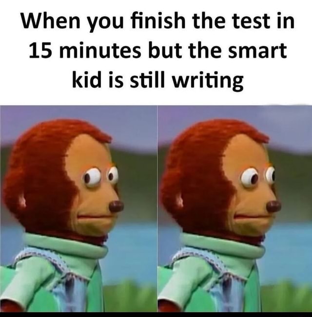 When you finish the test in 15 minutes but the smart kid is still ...