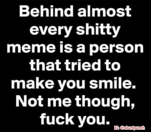 Behind almost every shitty meme is a person that tried to make you ...