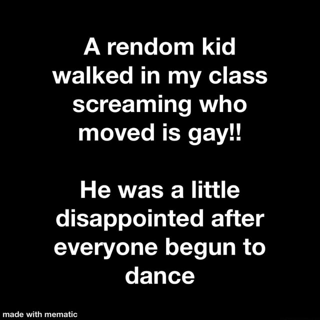 A rendom kid walked in my class screaming who moved is gay!! He was a ...