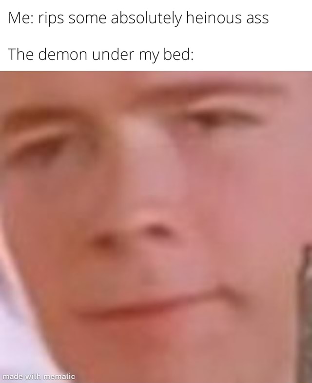 Me: rips some absolutely heinous ass The demon under my bed: made with ...