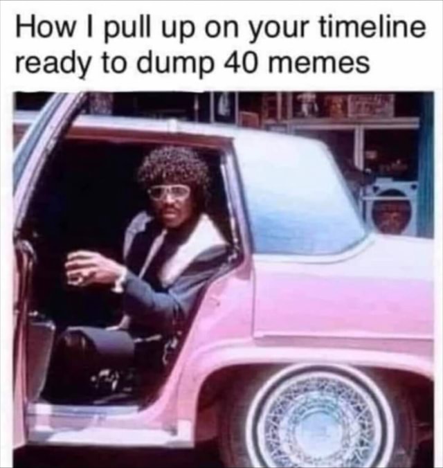 How I pull up on your timeline ready to dump 40 memes - America’s best ...