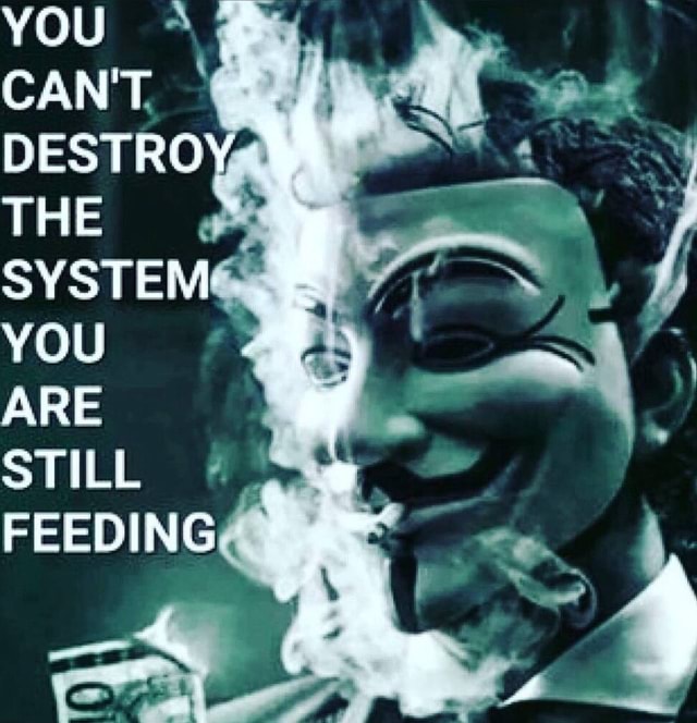 YOU ? CANT pestRoY \A" THE SYSTEM YOU ARE STILL FEEDING I I - iFunny