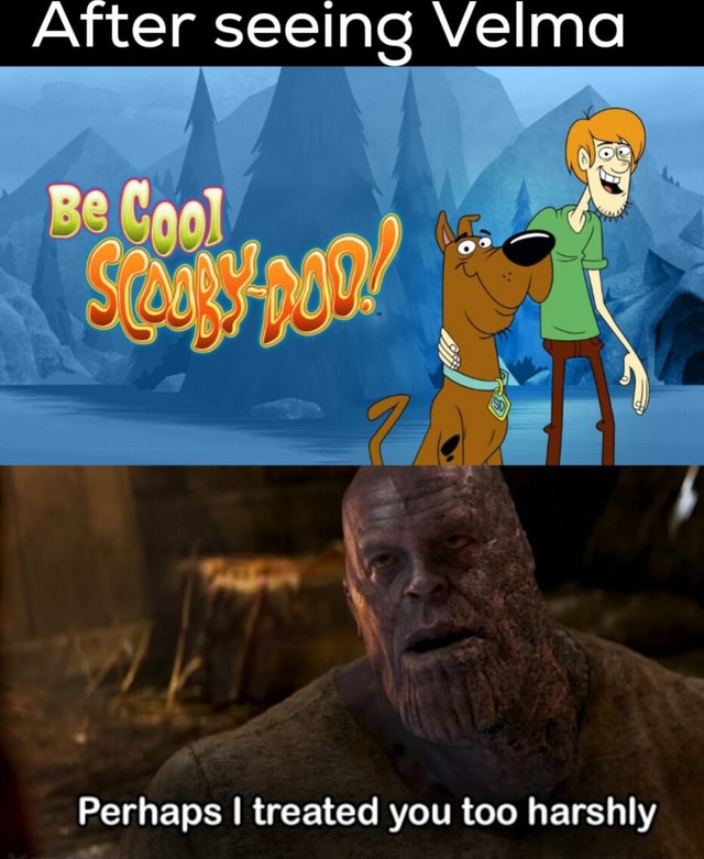 After seeing Velma Perhaps I treated you too harshly - iFunny