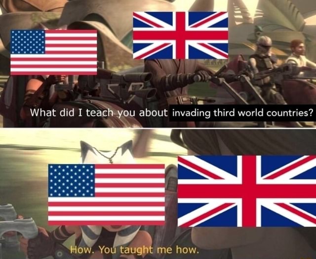 What did I teach you about invading third world countries? RE How. Your ...