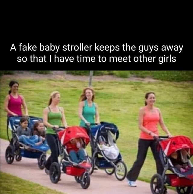 A fake baby stroller keeps the guys away so that I have time to meet ...