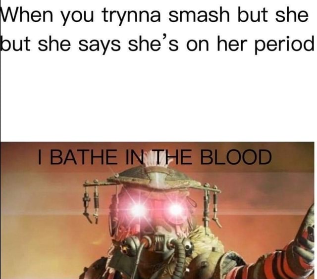 When you trynna smash but she but she says she's on her period BAT HE ...