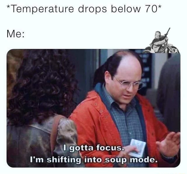 "Temperature drops below 70* Me: gotta focus: I'm shifting into soup ...
